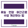 통상임금 계산법 휴일근로수당 연장근로수당 야간근로수당 연장야간수당 주휴수당 개념 및 계산하는 방법 네이버 블로그